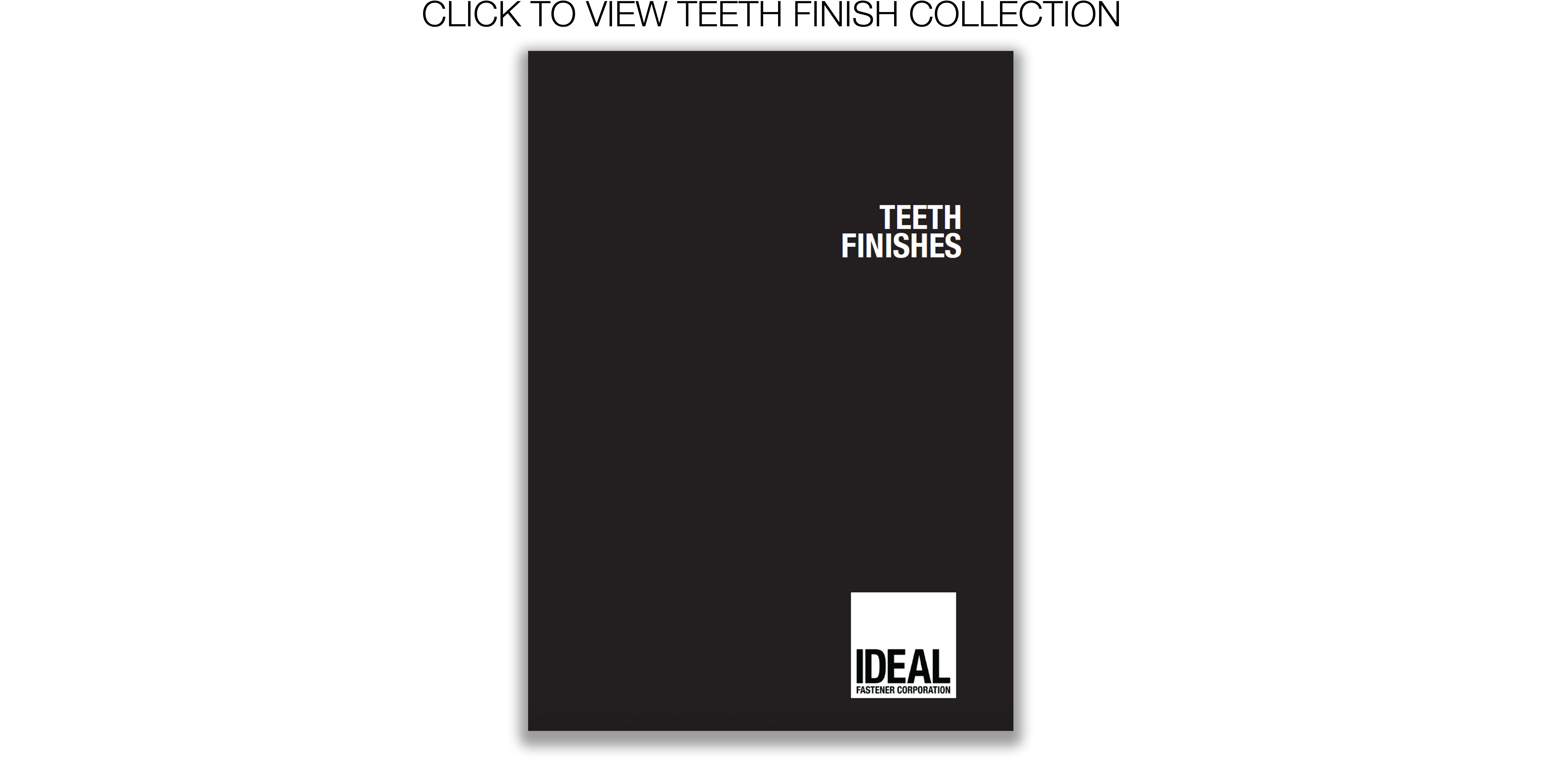 Teeth Finish Collection | IDEAL Fastener